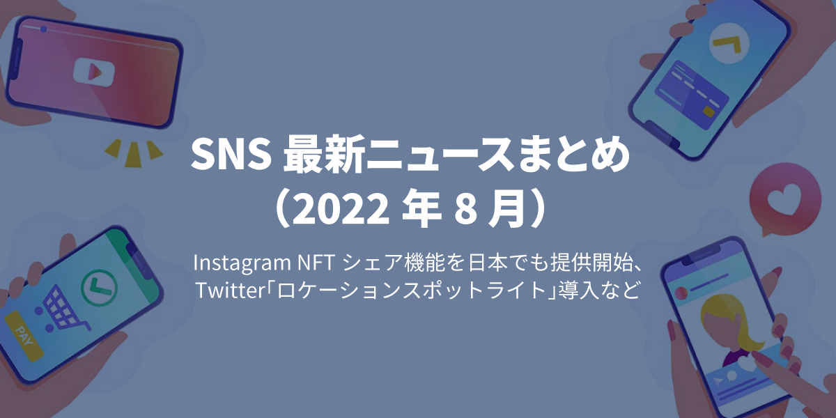 2022年8月SNS最新ニュースまとめ～Instagram NFTシェア機能を日本でも提供開始、Twitter ロケーションスポットライト導入など～